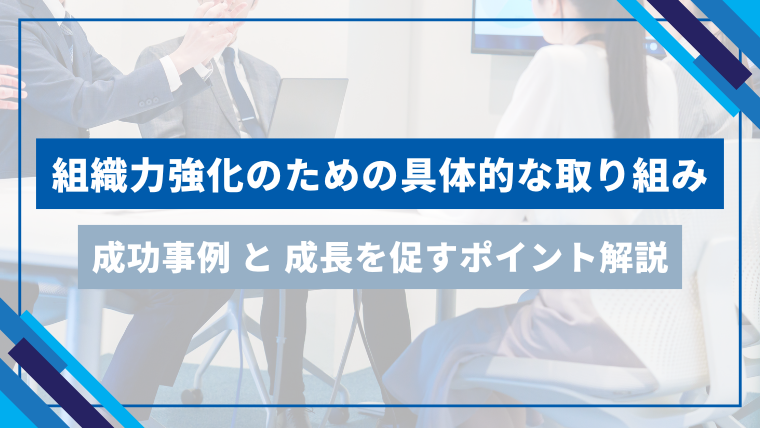 組織力強化のための具体的な取り組みと成功事例 | 成長を促すポイント解説｜研修と評価制度で企業の組織力を向上させる|経営サポートナレッジメディア